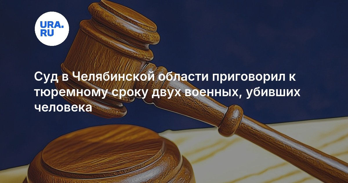 Суд в Челябинской области приговорил к тюремному сроку двух военных ...